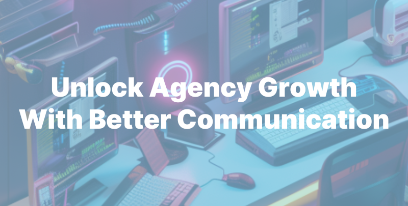 Unlock Agency Growth With Better Communication